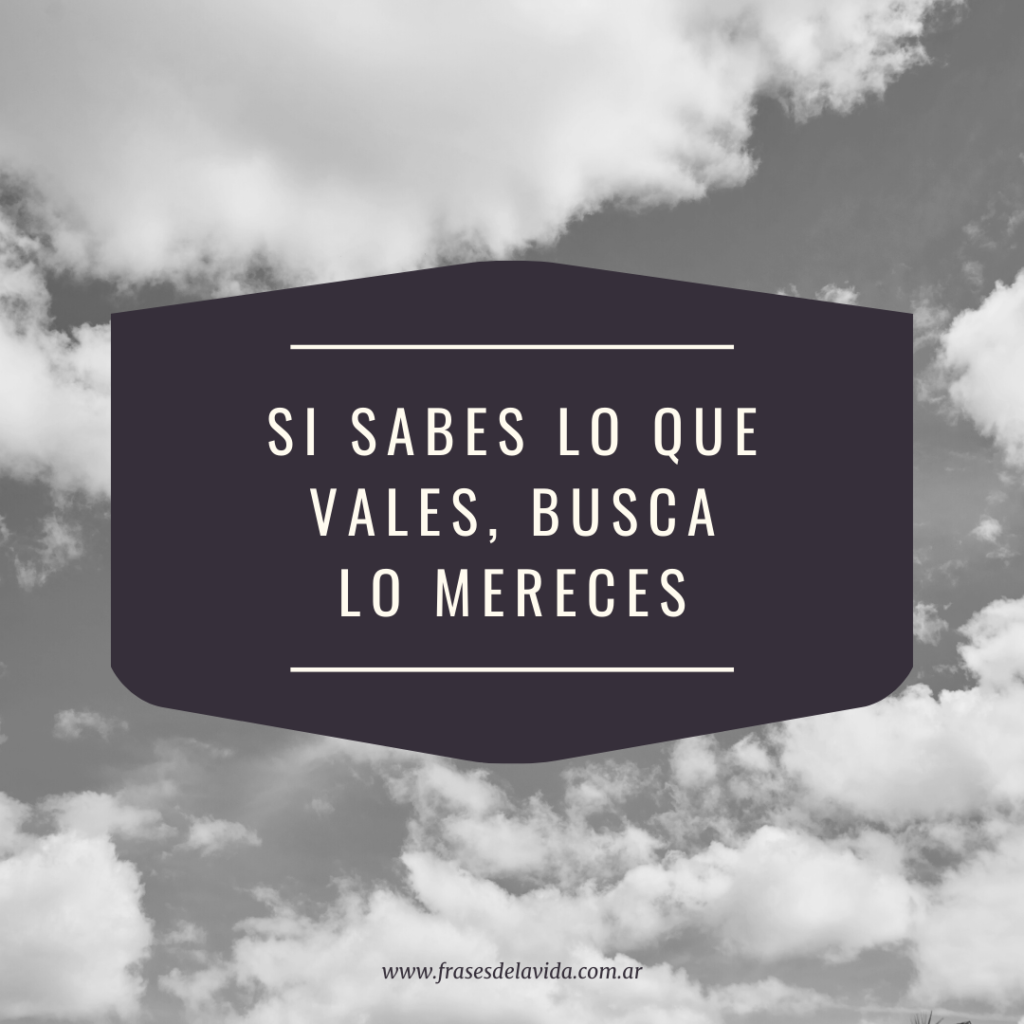 Si sabes lo que vales, busca lo mereces - Frases de la vida