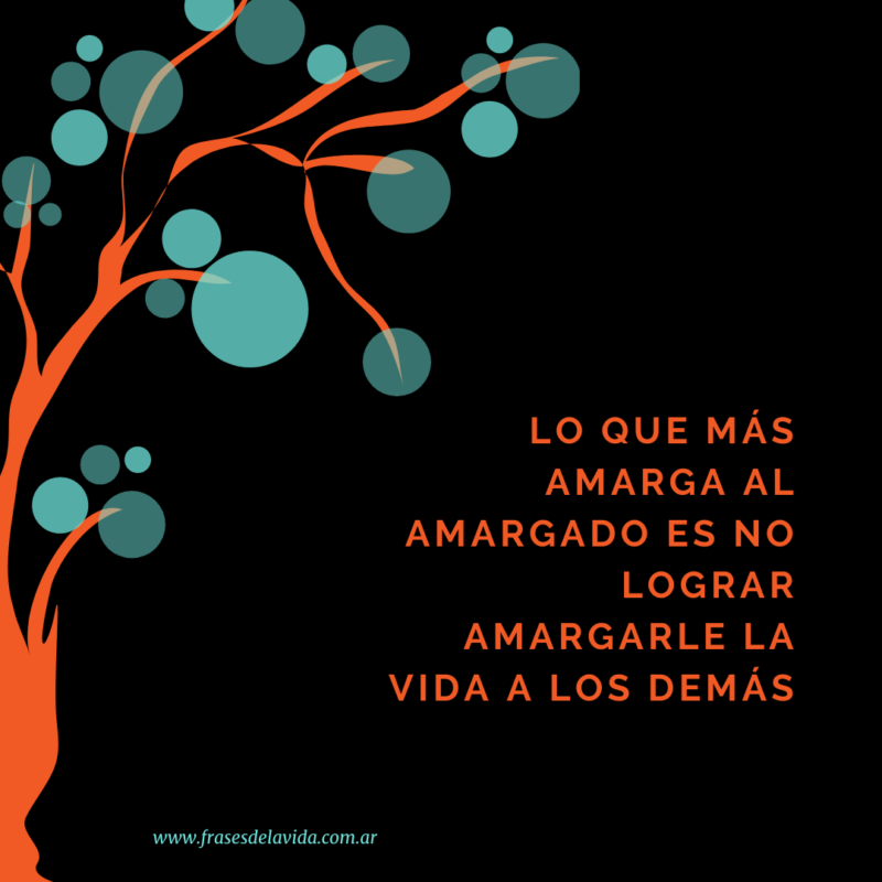 Lo que más amarga al amargado es no lograr amargarle la vida a los ...