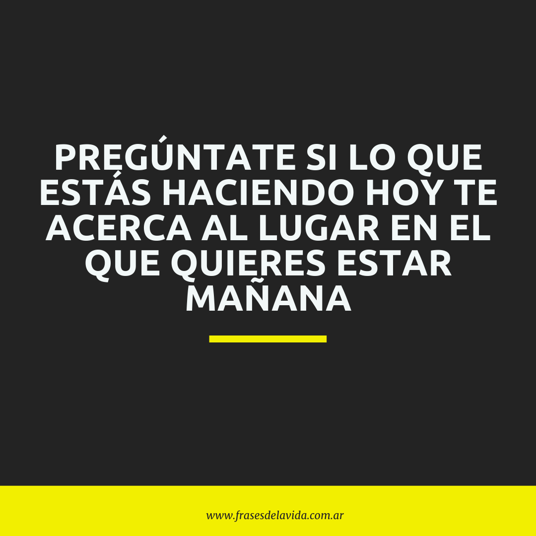 Pregúntate si lo que estás haciendo hoy te acerca al lugar en el que ...