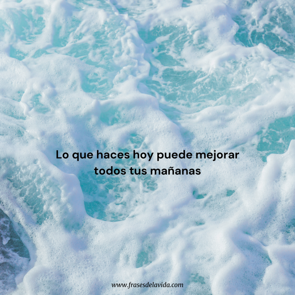 Lo que haces hoy puede mejorar todos tus mañanas - Frases de la vida Lo que haces hoy puede mejorar todos tus mañanas - Frases de la vida